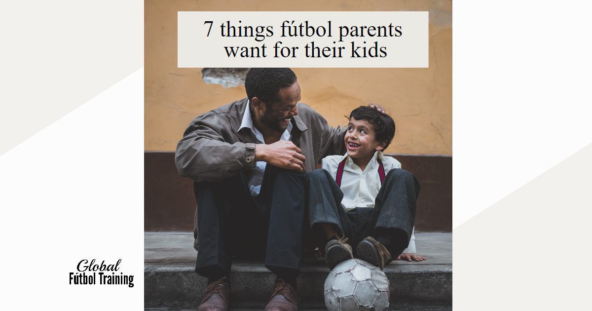 7 things futbol parents want for their kids - Learn right now